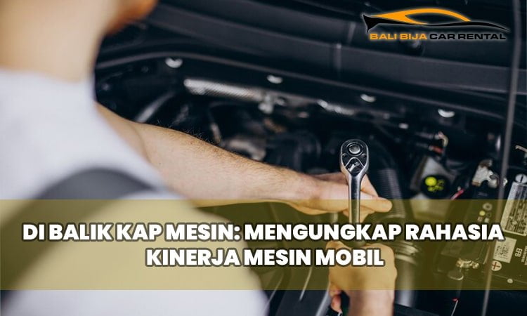 Di Balik Kap Mesin: Mengungkap Rahasia Kinerja Mesin Mobil - Bali Bija ...